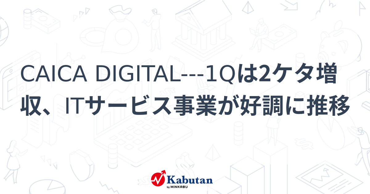 CAICA DIGITAL---1Qは2ケタ増収、ITサービス事業が好調に推移 | 個別株 - 株探ニュース