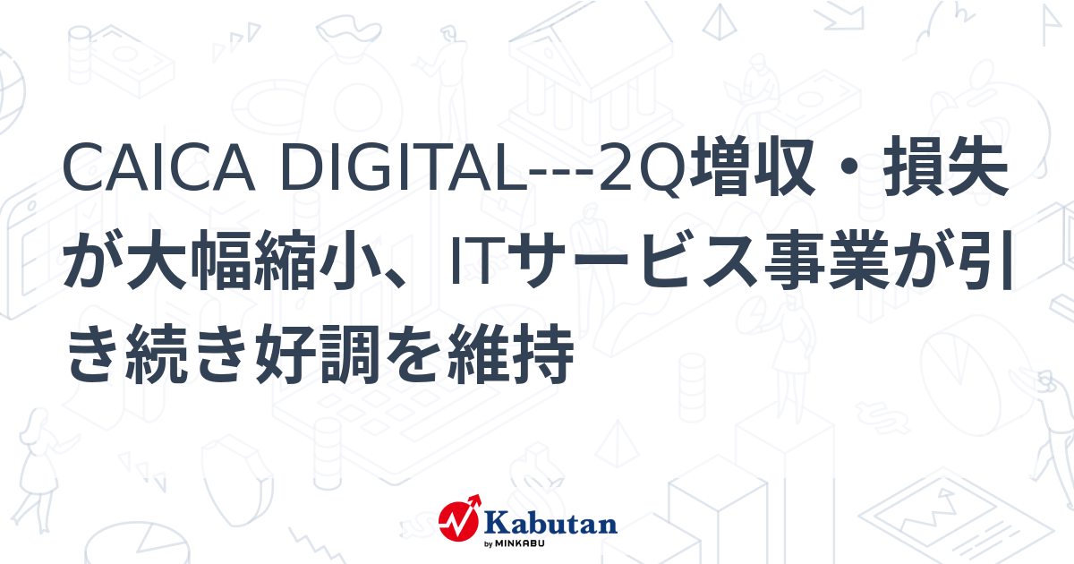 CAICA DIGITAL---2Q増収・損失が大幅縮小、ITサービス事業が引き続き好調を維持 | 個別株 - 株探ニュース