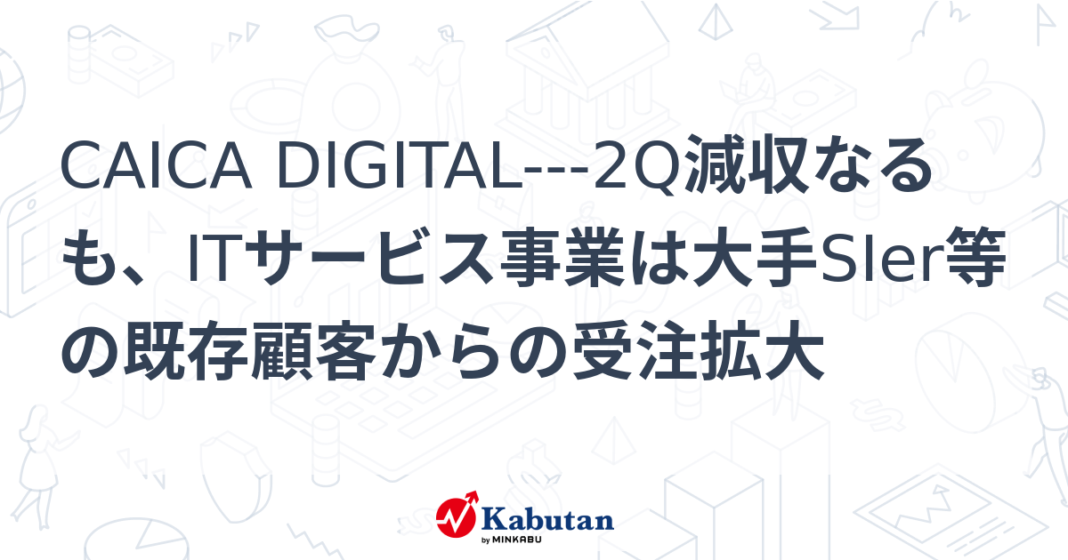 CAICA DIGITAL---2Q減収なるも、ITサービス事業は大手SIer等の既存顧客からの受注拡大 | 個別株 - 株探ニュース