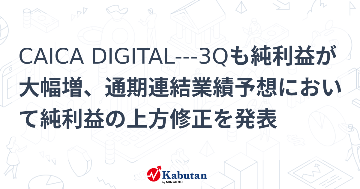 CAICA DIGITAL---3Qも純利益が大幅増、通期連結業績予想において純利益の上方修正を発表 | 個別株 - 株探ニュース