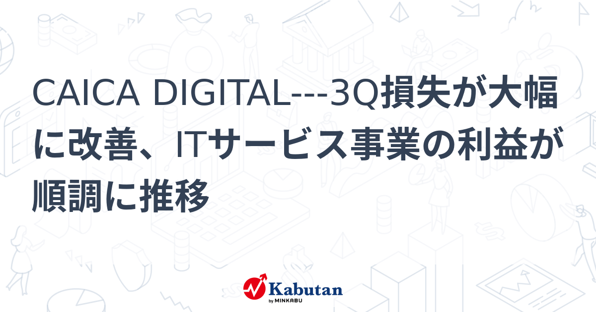 CAICA DIGITAL---3Q損失が大幅に改善、ITサービス事業の利益が順調に推移 | 個別株 - 株探ニュース
