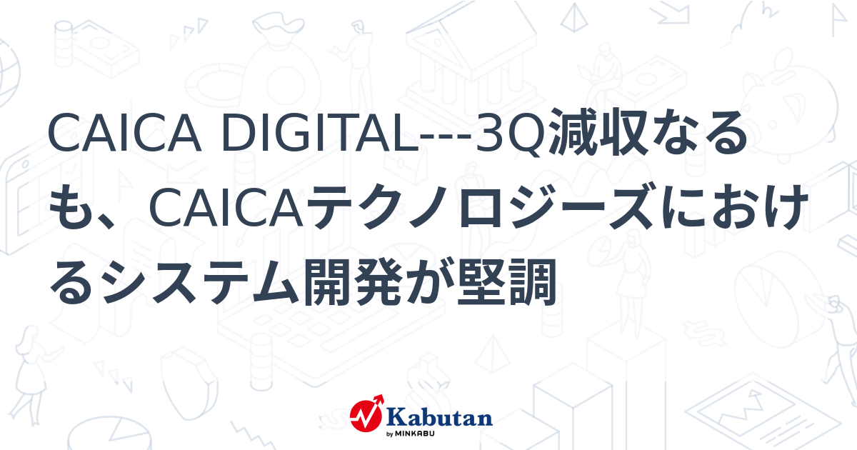 CAICA DIGITAL---3Q減収なるも、CAICAテクノロジーズにおけるシステム開発が堅調 | 個別株 - 株探ニュース