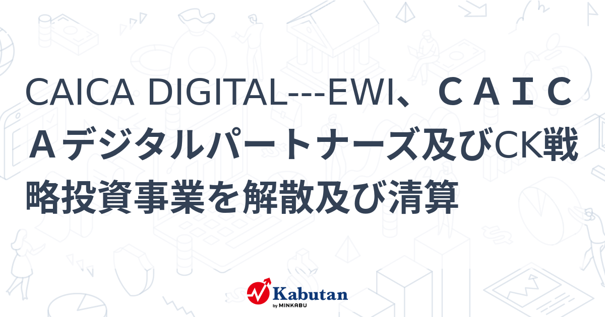 CAICA DIGITAL---EWI、CAICAデジタルパートナーズ及びCK戦略投資事業を解散及び清算 | 個別株 - 株探ニュース