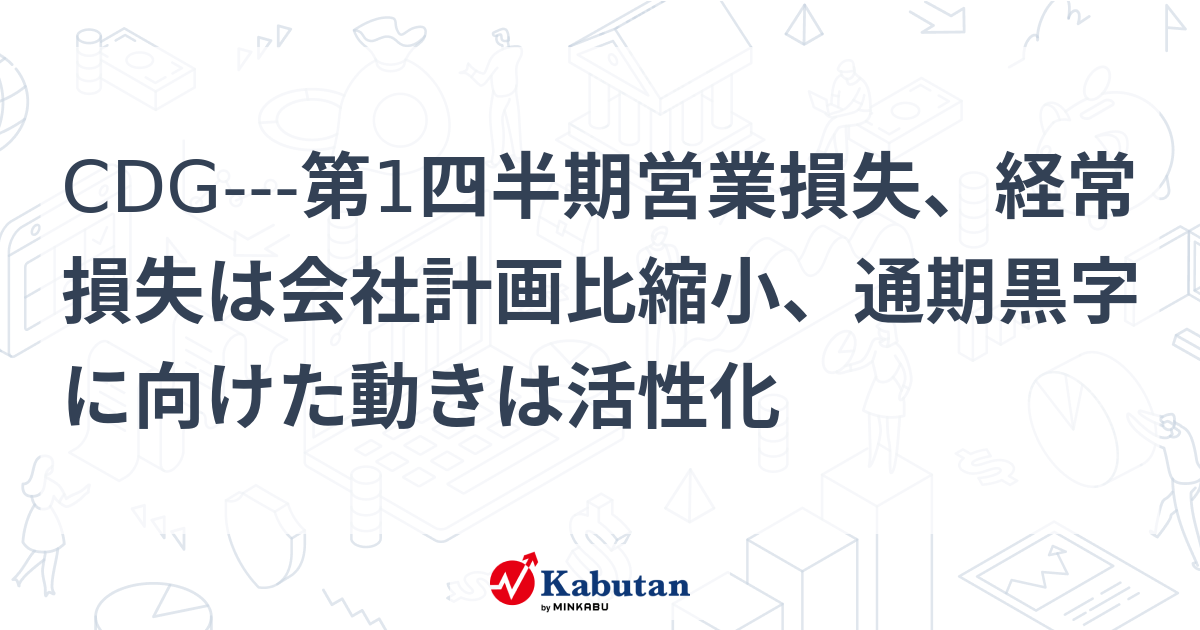 CDG---第1四半期営業損失、経常損失は会社計画比縮小、通期黒字に向けた動きは活性化 | 個別株 - 株探ニュース