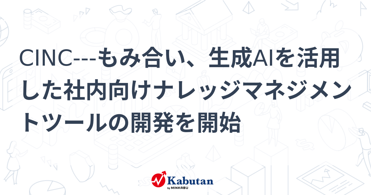 CINC---もみ合い、生成AIを活用した社内向けナレッジマネジメントツールの開発を開始 | 個別株 - 株探ニュース