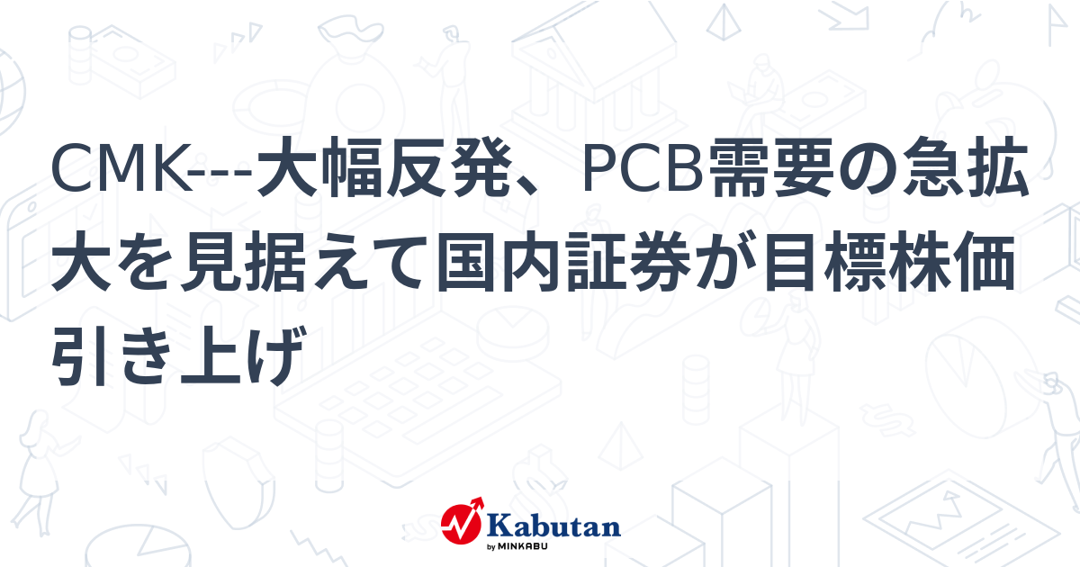 CMK---大幅反発、PCB需要の急拡大を見据えて国内証券が目標株価引き上げ | 個別株 - 株探ニュース