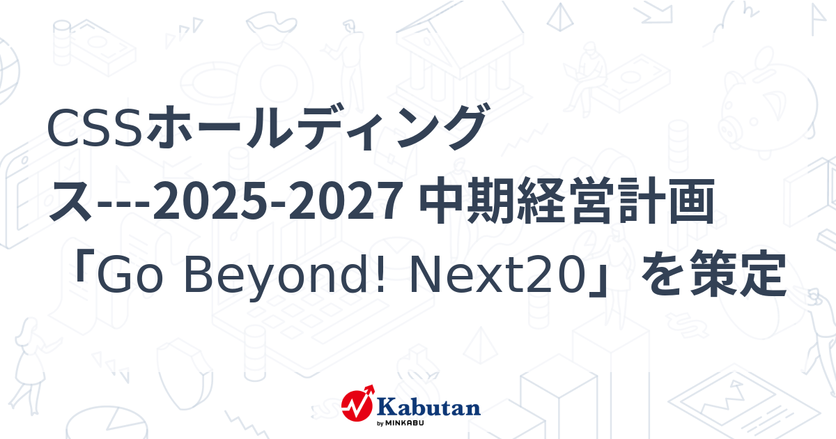 CSSホールディングス---2025-2027 中期経営計画「Go Beyond! Next20」を策定 | 個別株 - 株探ニュース