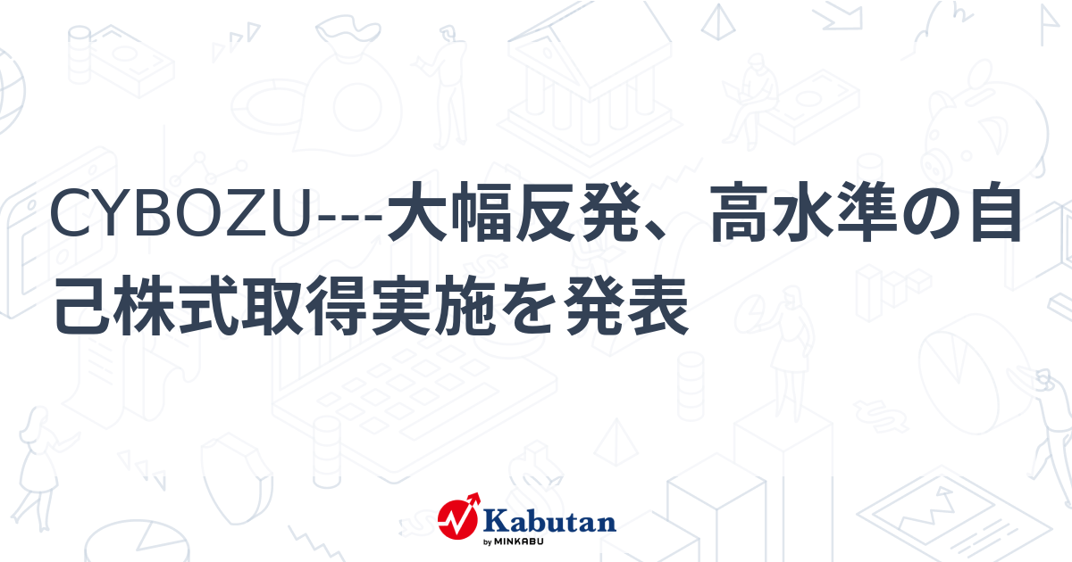 CYBOZU---大幅反発、高水準の自己株式取得実施を発表 | 個別株 - 株探ニュース