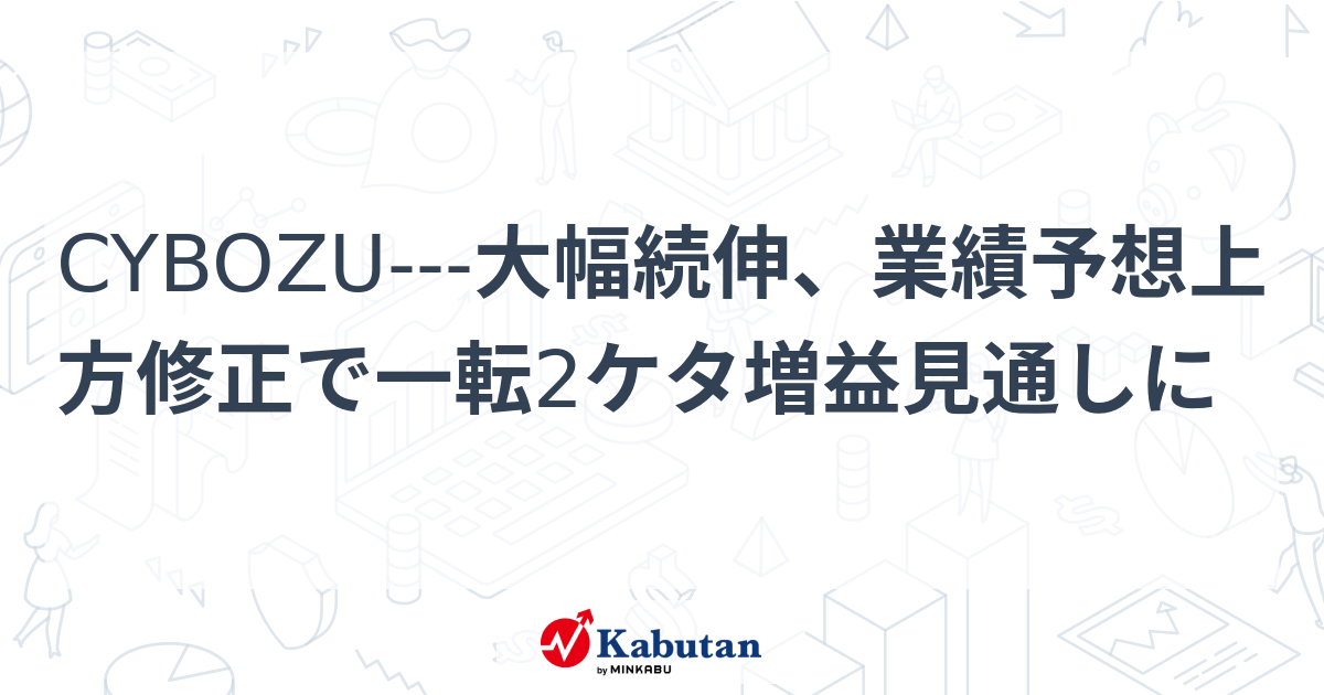 CYBOZU---大幅続伸、業績予想上方修正で一転2ケタ増益見通しに | 個別株 - 株探ニュース