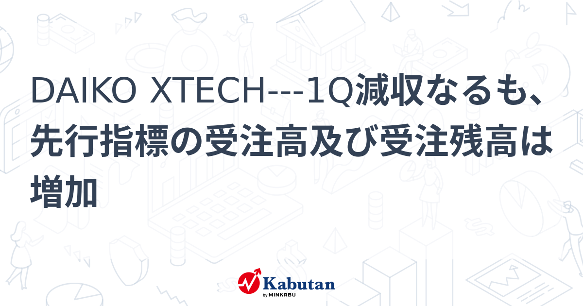 DAIKO XTECH---1Q減収なるも、先行指標の受注高及び受注残高は増加 | 個別株 - 株探ニュース