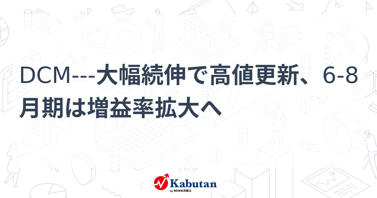 DCM---大幅続伸で高値更新、6-8月期は増益率拡大へ | 個別株 - 株探ニュース