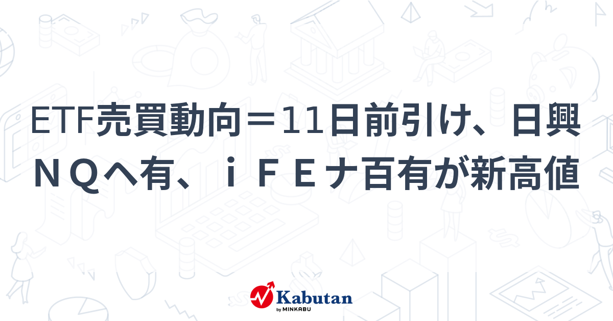ETF売買動向＝11日前引け、日興NQヘ有、iFEナ百有が新高値 | 市況 - 株探ニュース