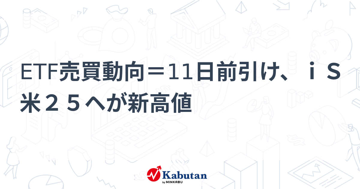 ETF売買動向＝11日前引け、iS米25ヘが新高値 | 市況 - 株探ニュース