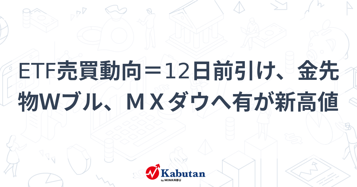 ETF売買動向＝12日前引け、金先物Wブル、MXダウへ有が新高値 | 市況 - 株探ニュース