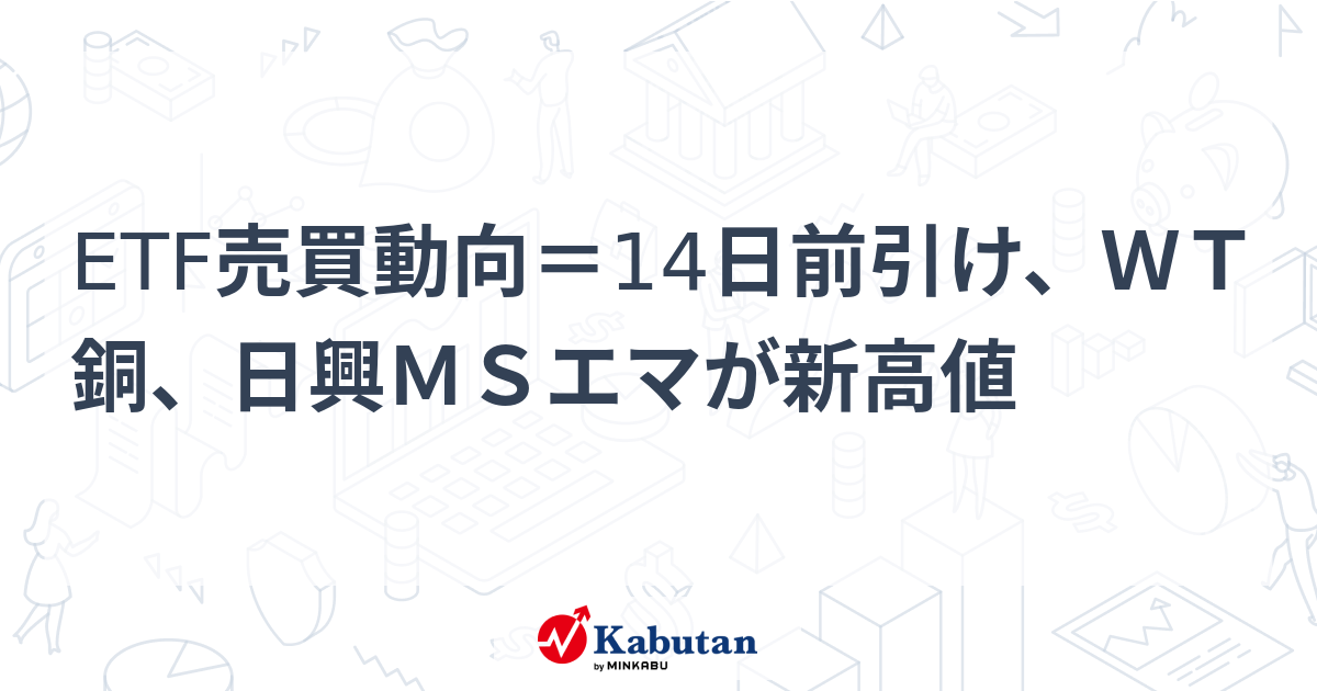 ETF売買動向＝14日前引け、WT銅、日興MSエマが新高値 | 市況 - 株探ニュース