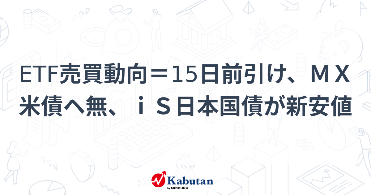 ETF売買動向＝15日前引け、MX米債ヘ無、iS日本国債が新安値 | 市況 - 株探ニュース