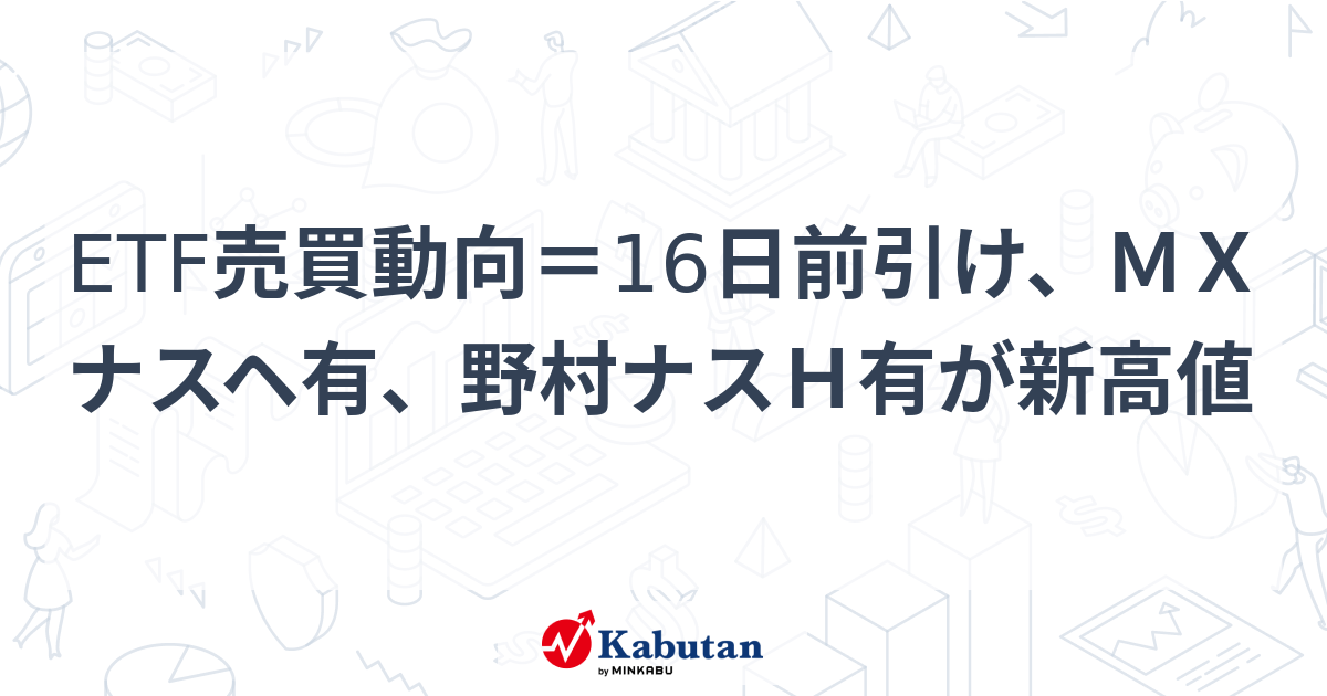 ETF売買動向＝16日前引け、MXナスヘ有、野村ナスH有が新高値 | 市況 - 株探ニュース