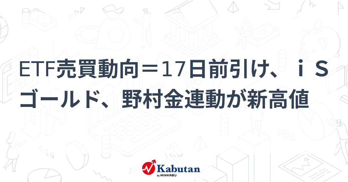 ETF売買動向＝17日前引け、iSゴールド、野村金連動が新高値 | 市況 - 株探ニュース