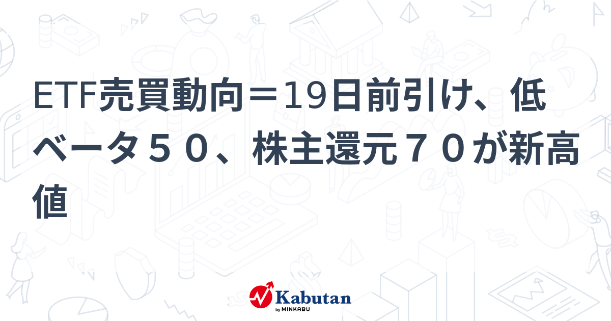 ETF売買動向＝19日前引け、低ベータ50、株主還元70が新高値 | 市況 - 株探ニュース