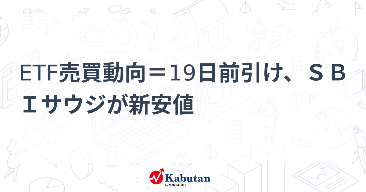 ETF売買動向＝19日前引け、SBIサウジが新安値 | 市況 - 株探ニュース