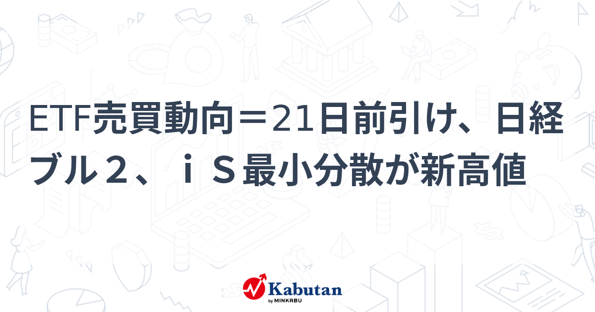 ETF売買動向＝21日前引け、日経ブル2、iS最小分散が新高値 | 市況 - 株探ニュース