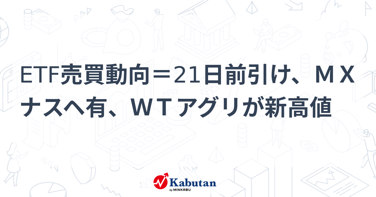 ETF売買動向＝21日前引け、MXナスヘ有、WTアグリが新高値 | 市況 - 株探ニュース