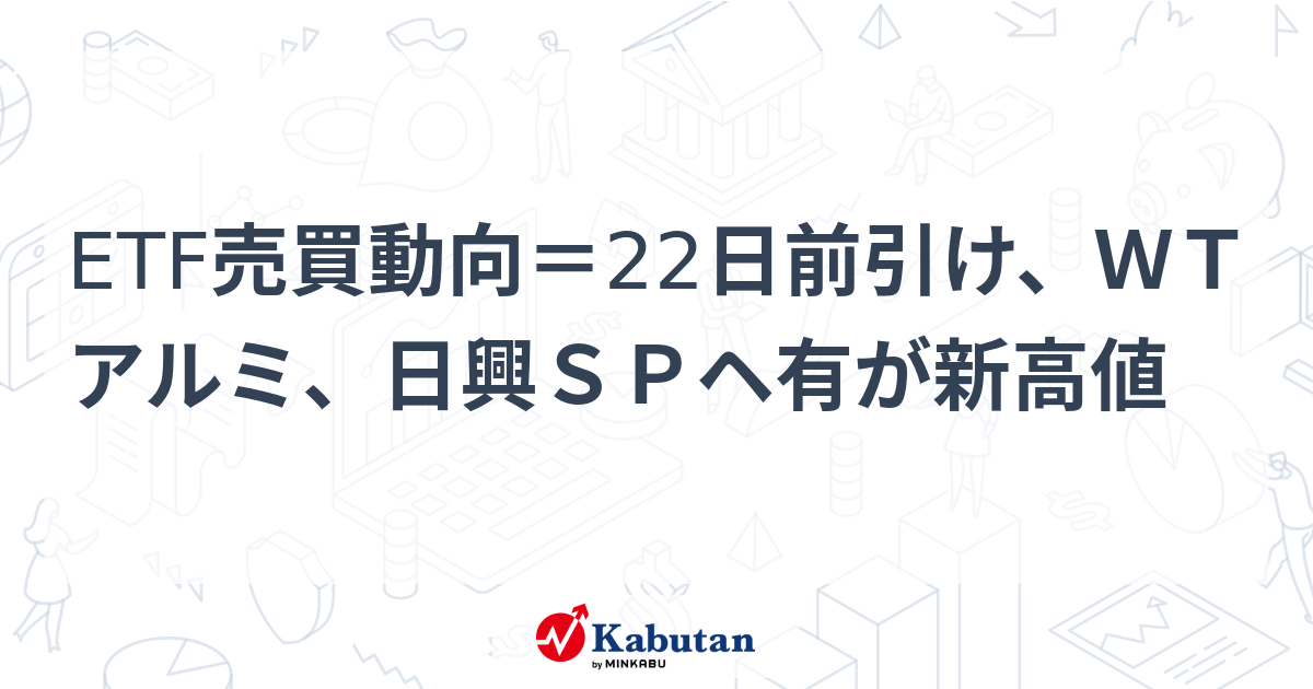 ETF売買動向＝22日前引け、WTアルミ、日興SPヘ有が新高値 | 市況 - 株探ニュース