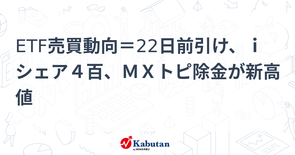 ETF売買動向＝22日前引け、iシェア4百、MXトピ除金が新高値 | 市況 - 株探ニュース