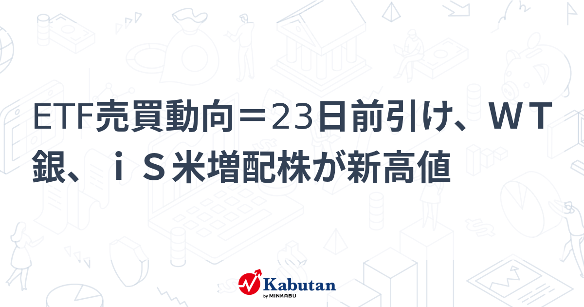 ETF売買動向＝23日前引け、WT銀、iS米増配株が新高値 | 市況 - 株探ニュース