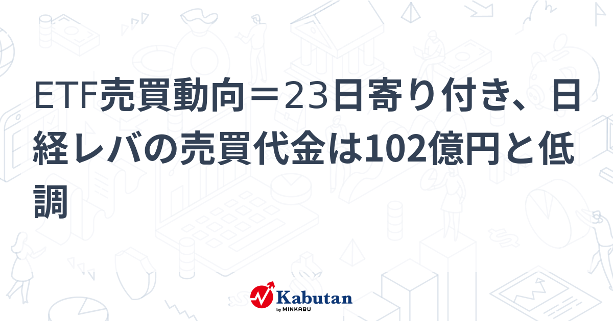 ETF売買動向＝23日寄り付き、日経レバの売買代金は102億円と低調 | 市況 - 株探ニュース