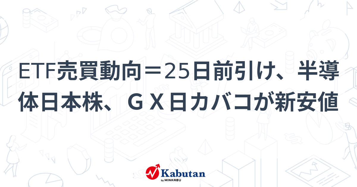 ETF売買動向＝25日前引け、半導体日本株、GX日カバコが新安値 | 市況 - 株探ニュース