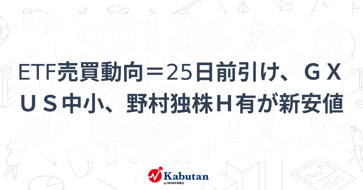 ETF売買動向＝25日前引け、GXUS中小、野村独株H有が新安値 | 市況 - 株探ニュース