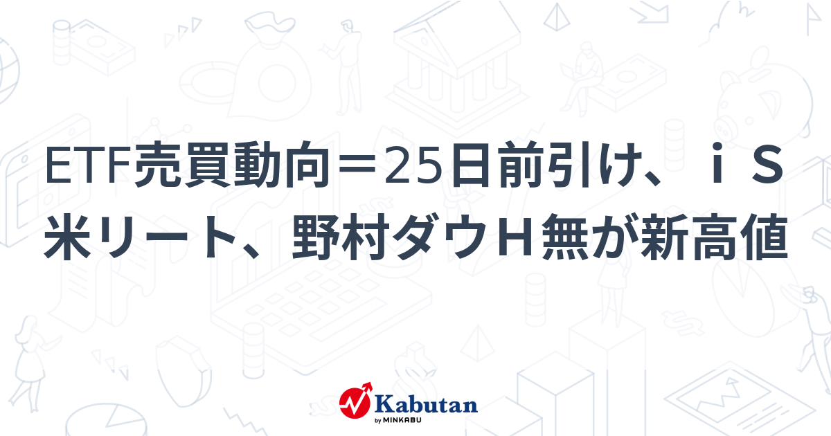 ETF売買動向＝25日前引け、iS米リート、野村ダウH無が新高値 | 市況 - 株探ニュース