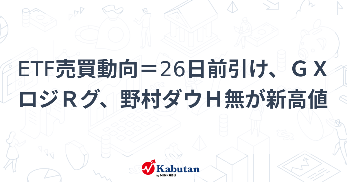 ETF売買動向＝26日前引け、GXロジRグ、野村ダウH無が新高値 | 市況 - 株探ニュース