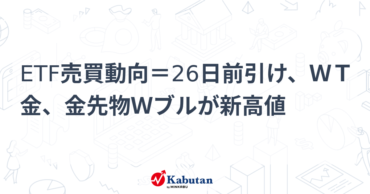ETF売買動向＝26日前引け、WT金、金先物Wブルが新高値 | 市況 - 株探ニュース