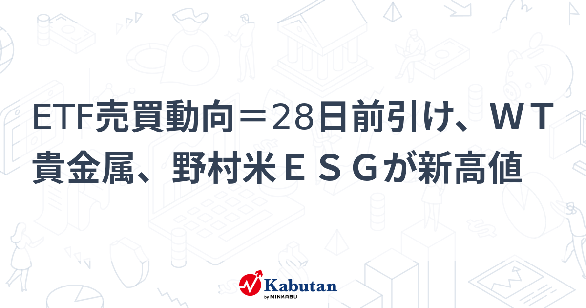 ETF売買動向＝28日前引け、WT貴金属、野村米ESGが新高値 | 市況 - 株探ニュース