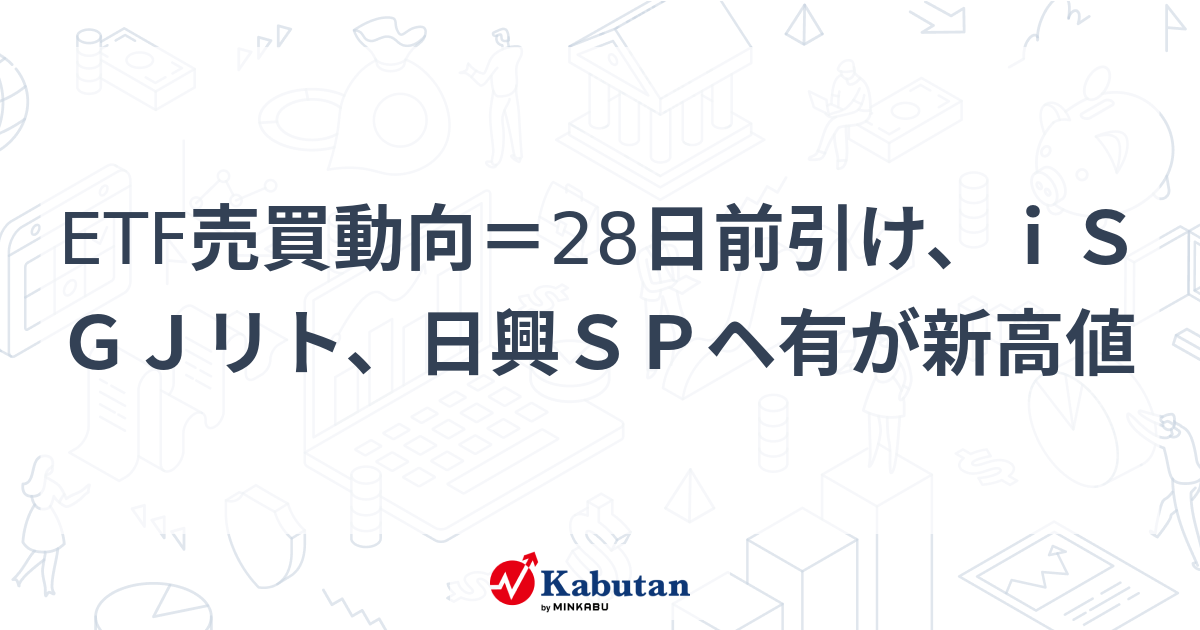 ETF売買動向＝28日前引け、iSGJリト、日興SPヘ有が新高値 | 市況 - 株探ニュース