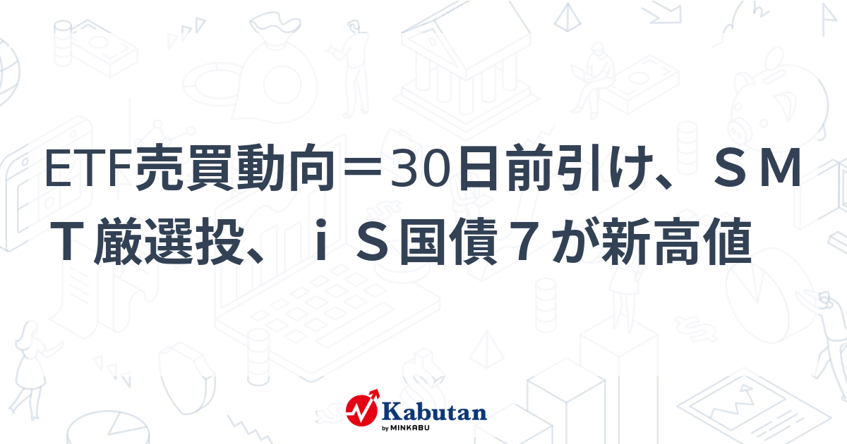 ETF売買動向＝30日前引け、SMT厳選投、iS国債7が新高値 | 市況 - 株探ニュース