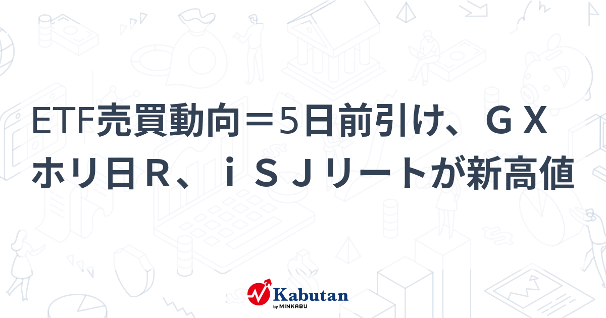 ETF売買動向＝5日前引け、GXホリ日R、iSJリートが新高値 | 市況 - 株探ニュース