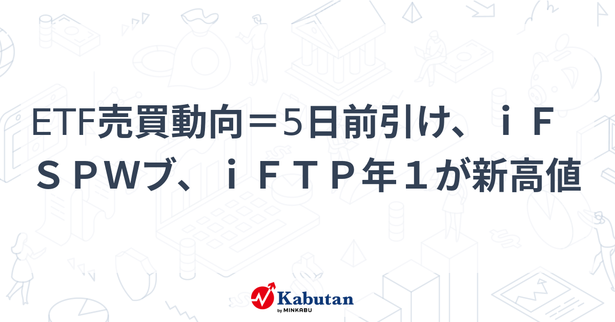 ETF売買動向＝5日前引け、iFSPWブ、iFTP年1が新高値 | 市況 - 株探ニュース