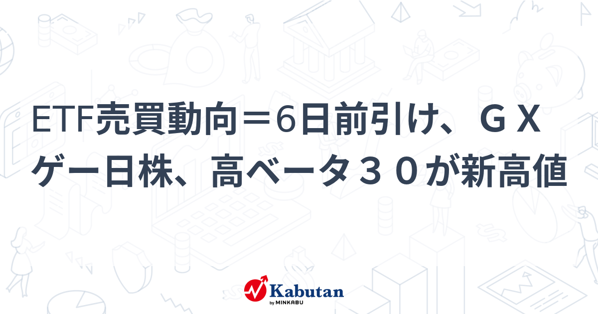 ETF売買動向＝6日前引け、GXゲー日株、高ベータ30が新高値 | 市況 - 株探ニュース