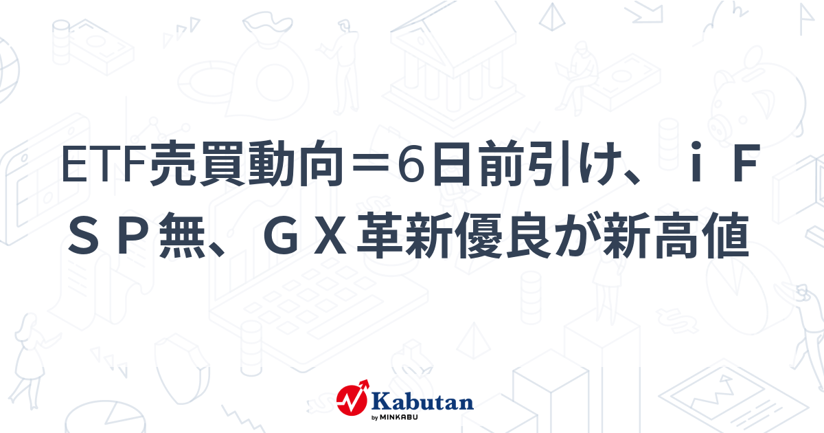 ETF売買動向＝6日前引け、iFSP無、GX革新優良が新高値 | 市況 - 株探ニュース