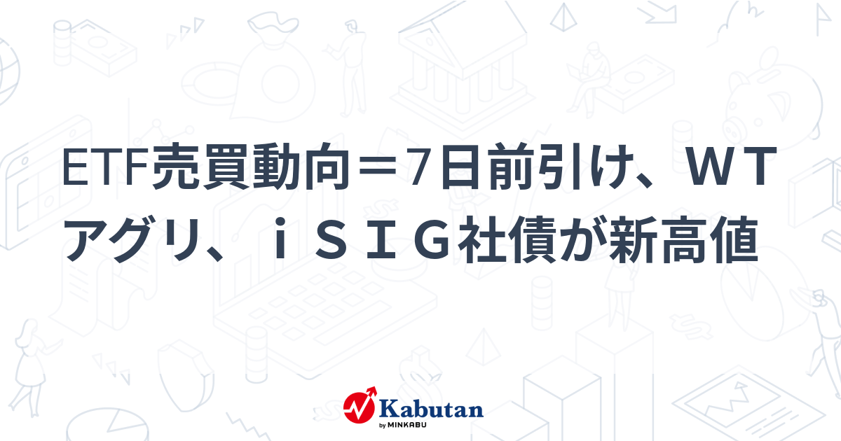 ETF売買動向＝7日前引け、WTアグリ、iSIG社債が新高値 | 市況 - 株探ニュース