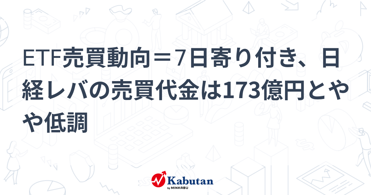 ETF売買動向＝7日寄り付き、日経レバの売買代金は173億円とやや低調 | 市況 - 株探ニュース