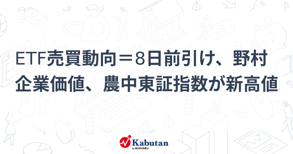 ETF売買動向＝8日前引け、野村企業価値、農中東証指数が新高値 | 市況 - 株探ニュース