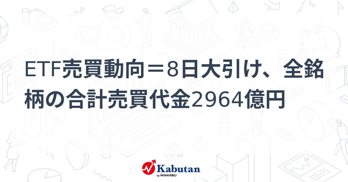 ETF売買動向＝8日大引け、全銘柄の合計売買代金2964億円 | 市況 - 株探ニュース