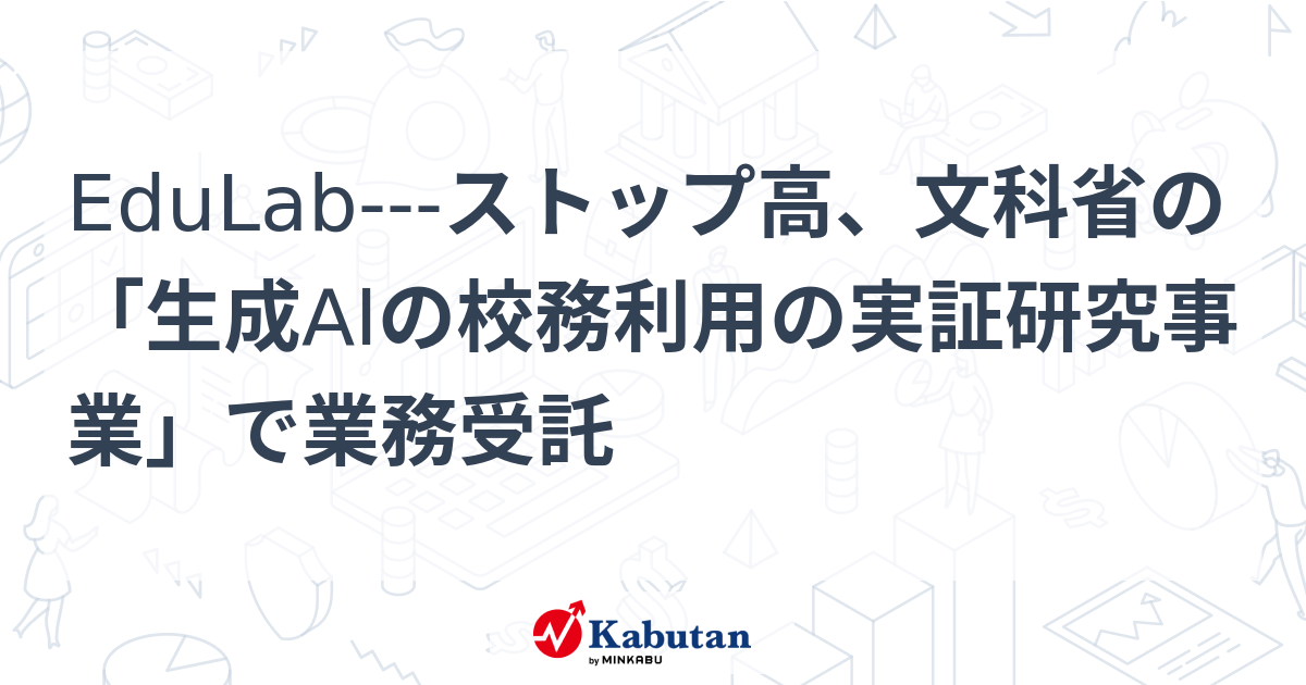 EduLab---ストップ高、文科省の「生成AIの校務利用の実証研究事業」で業務受託 | 個別株 - 株探ニュース