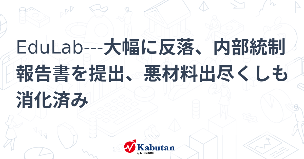 EduLab---大幅に反落、内部統制報告書を提出、悪材料出尽くしも消化済み | 個別株 - 株探ニュース