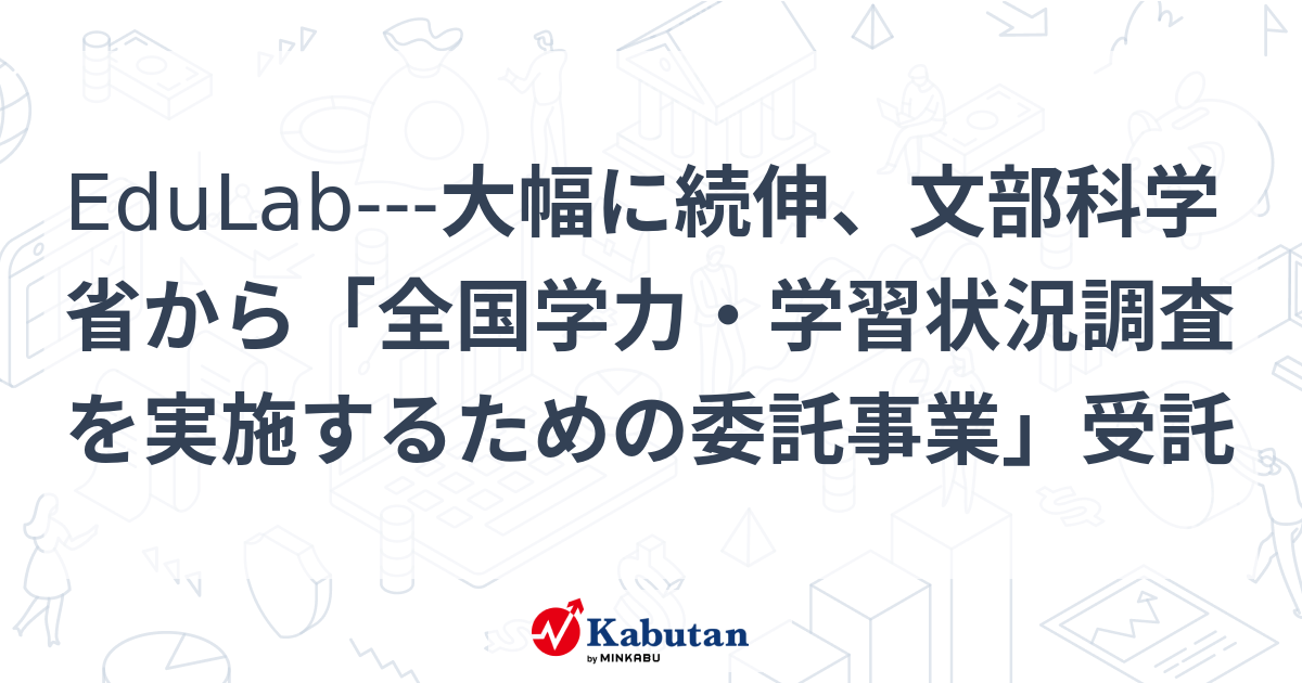 EduLab---大幅に続伸、文部科学省から「全国学力・学習状況調査を実施するための委託事業」受託 | 個別株 - 株探ニュース