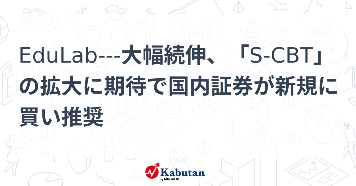 EduLab---大幅続伸、「S-CBT」の拡大に期待で国内証券が新規に買い推奨 | 個別株 - 株探ニュース